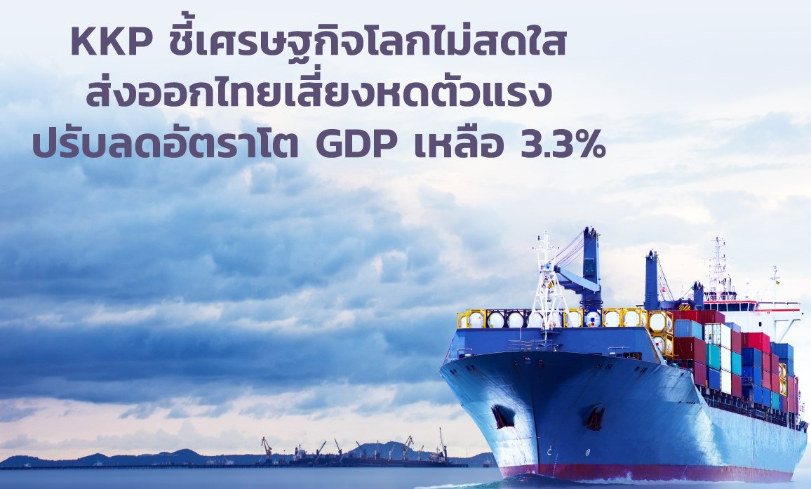 KKP Research ชี้เศรษฐกิจโลกไม่สดใส ส่งออกไทยเสี่ยงหดตัวแรง ปรับ GDP เหลือ 3.3% - ThaiPublica