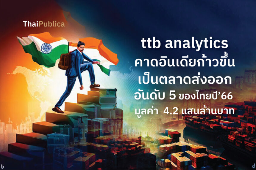 ttb analytics คาดอินเดียเป็นตลาดส่งออกอันดับ 5 ของไทยในปีนี้ มูลค่ากว่า 4.2แสนล้านบาท - ThaiPublica