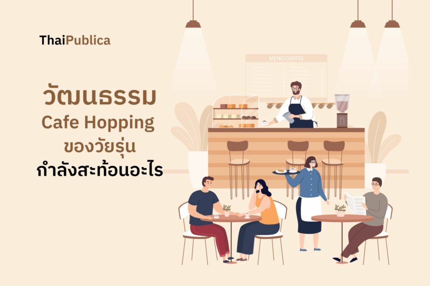 วัฒนธรรม Cafe Hopping ของวัยรุ่นกำลังสะท้อนอะไร - ThaiPublica