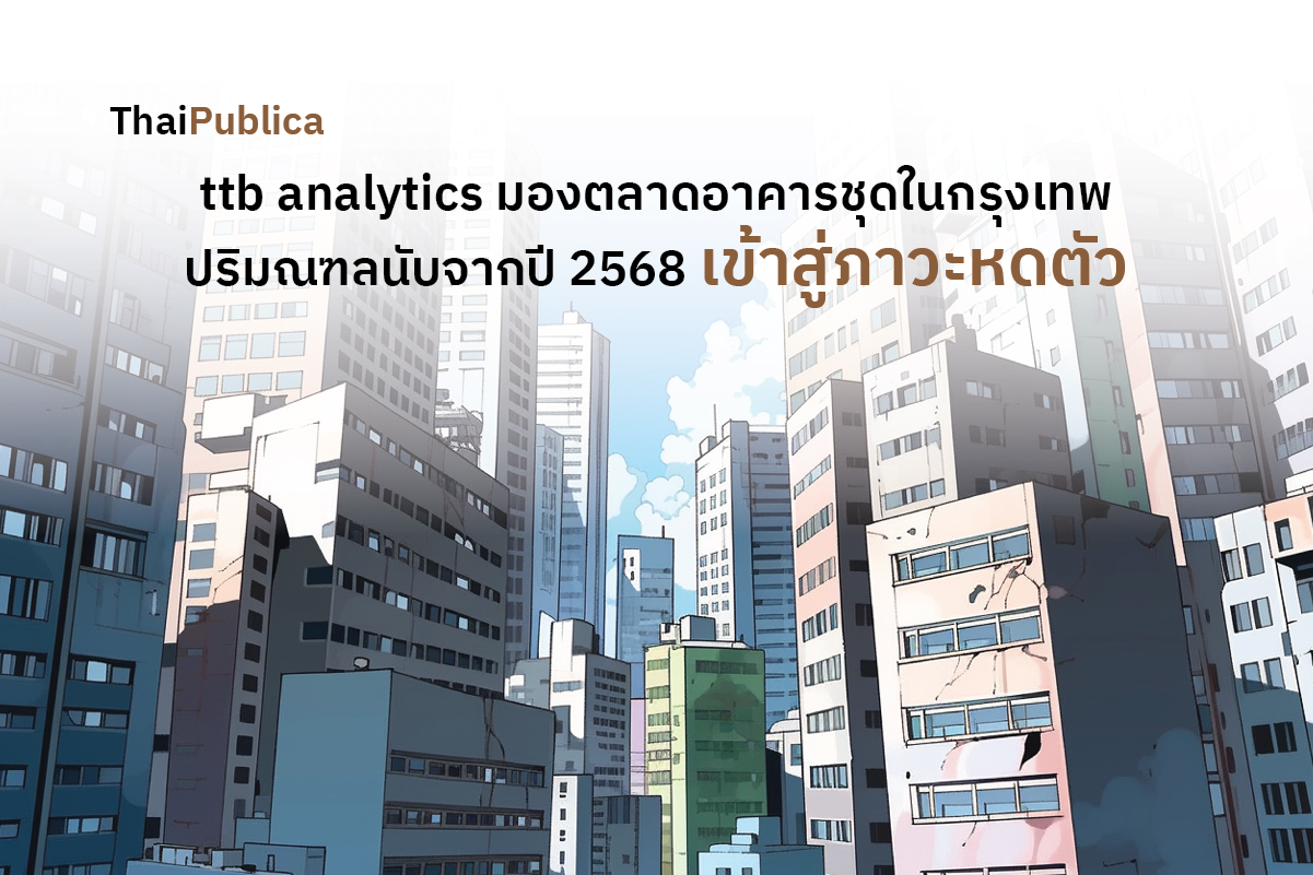 ttb analytics มองตลาดอาคารชุดในกรุงเทพ-ปริมณฑลภาพลวงตา นับจากปี 2568 เข้าสู่ภาวะหดตัว - ThaiPublica